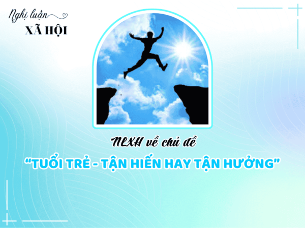 NLXH trình bày suy nghĩ của anh/chị về vấn đề cần giải quyết: Tuổi trẻ - Tận hiến hay tận hưởng ...
